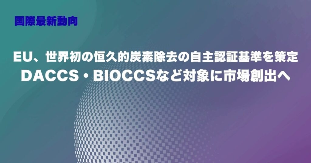 EU、世界初の恒久的炭素除去の自主認証基準を策定 DACCS・BioCCSなど対象に市場創出へ